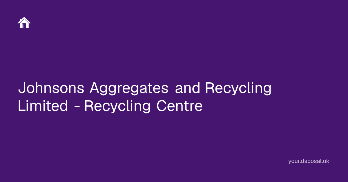Johnsons Aggregates and Recycling Limited - Recycling Centre | Your Dsposal